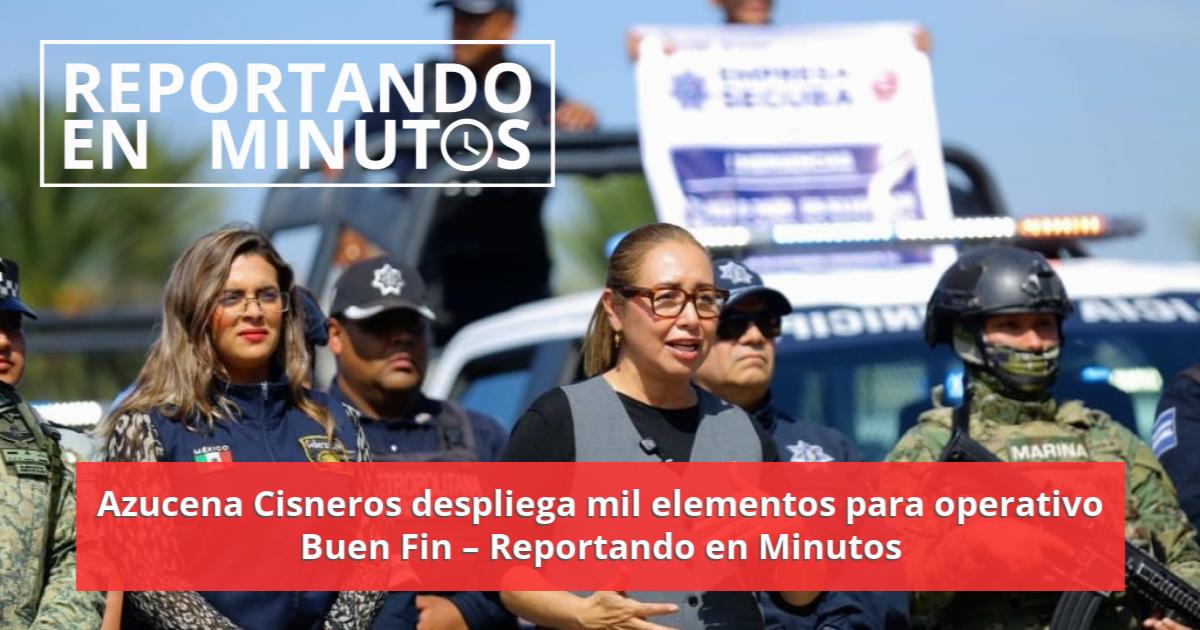 Azucena Cisneros despliega mil elementos para operativo Buen Fin – Reportando en Minutos