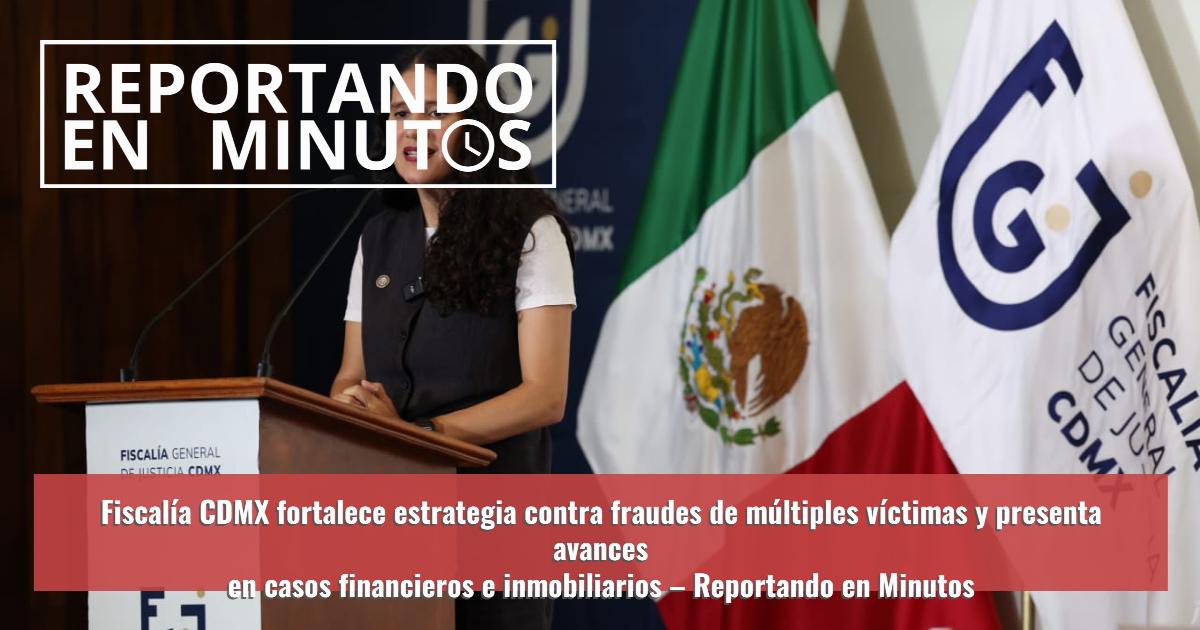 Fiscalía CDMX fortalece estrategia contra fraudes de múltiples víctimas ...