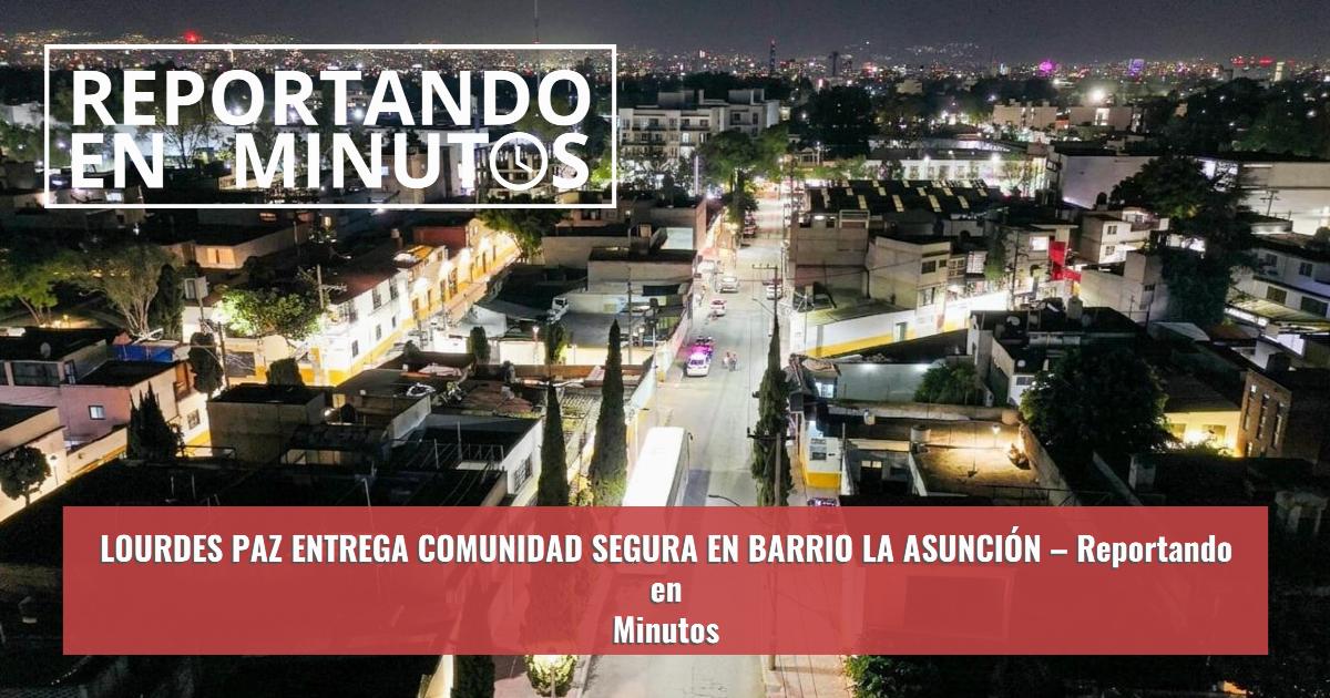 LOURDES PAZ ENTREGA COMUNIDAD SEGURA EN BARRIO LA ASUNCIÓN – Reportando ...