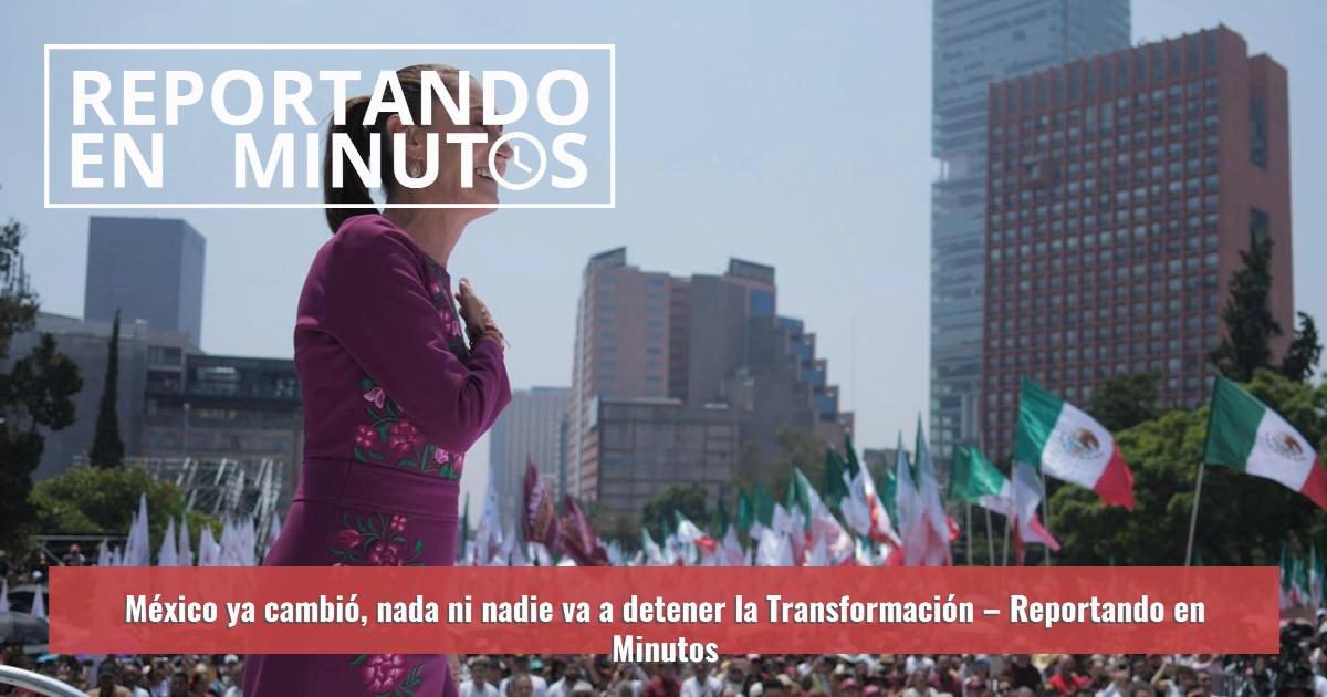 México ya cambió, nada ni nadie va a detener la Transformación ...