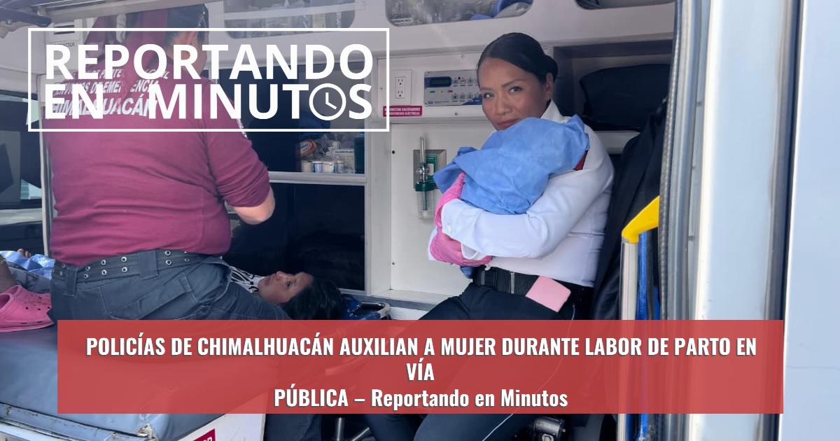 POLICÍAS DE CHIMALHUACÁN AUXILIAN A MUJER DURANTE LABOR DE PARTO EN VÍA ...